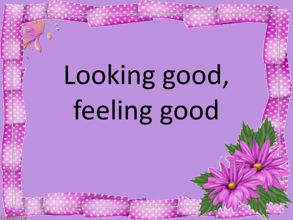 Looking good, feeling good. It goes without saying