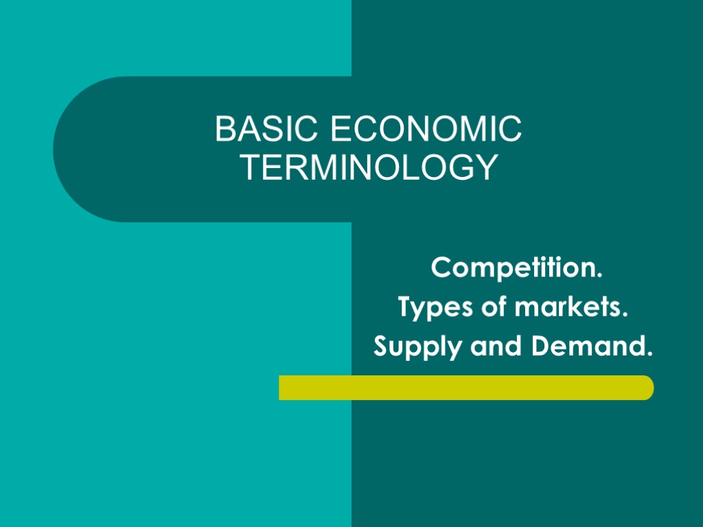 BASIC ECONOMIC TERMINOLOGY Competition. Types of markets. Supply