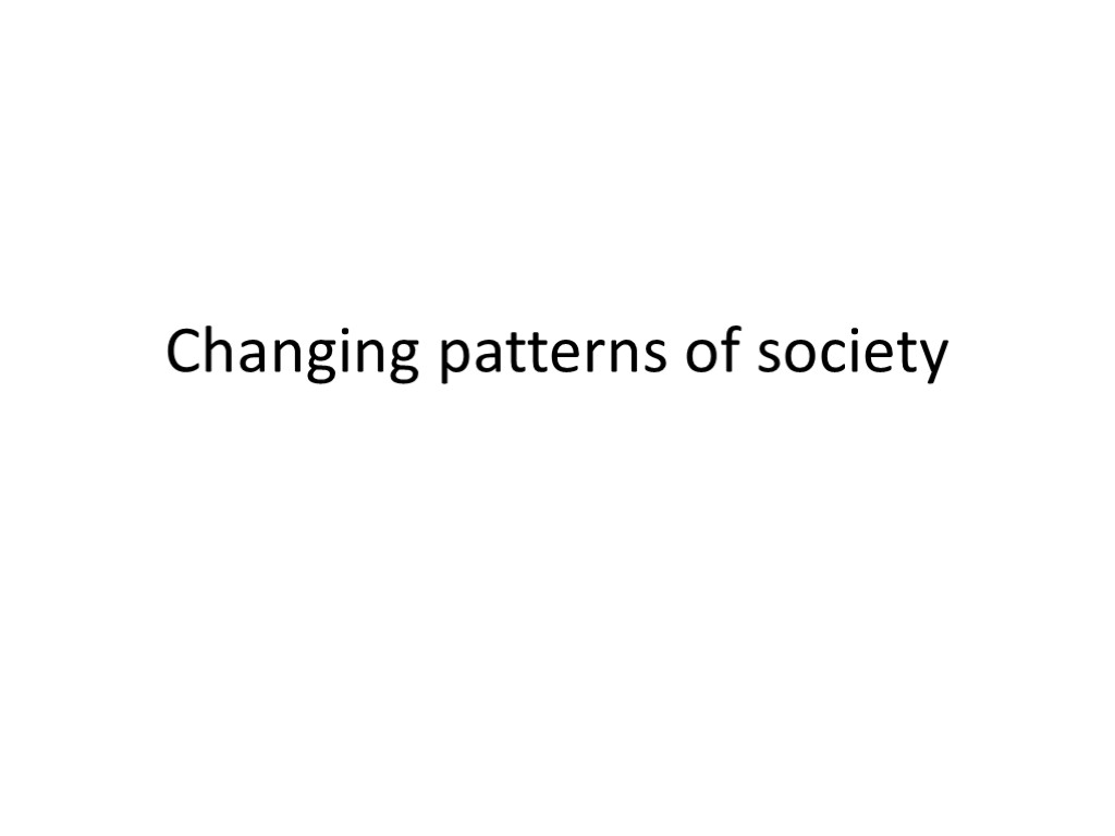 Changing patterns of society. Changing patterns of society