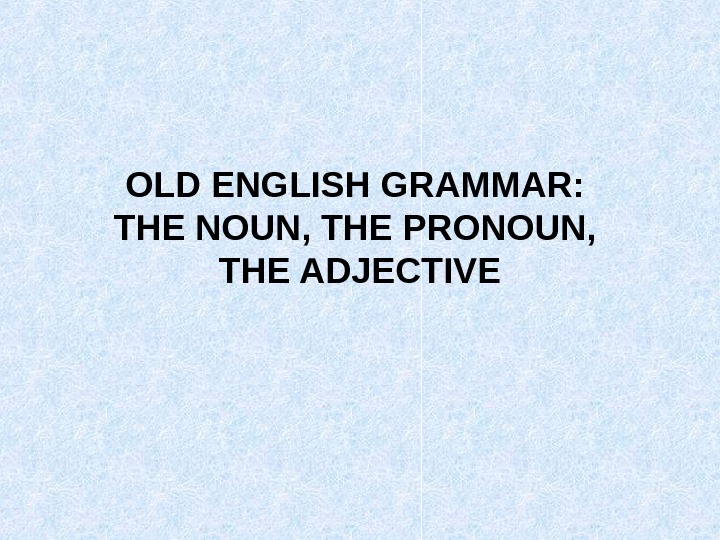 OLD ENGLISH GRAMMAR: THE NOUN, THE PRONOUN,