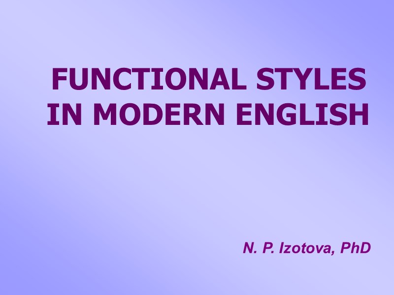FUNCTIONAL STYLES IN MODERN ENGLISH N. P. Izotova,