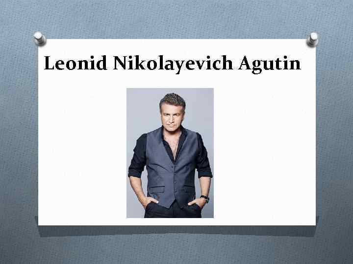 Leonid Nikolayevich Agutin Agutin was born in