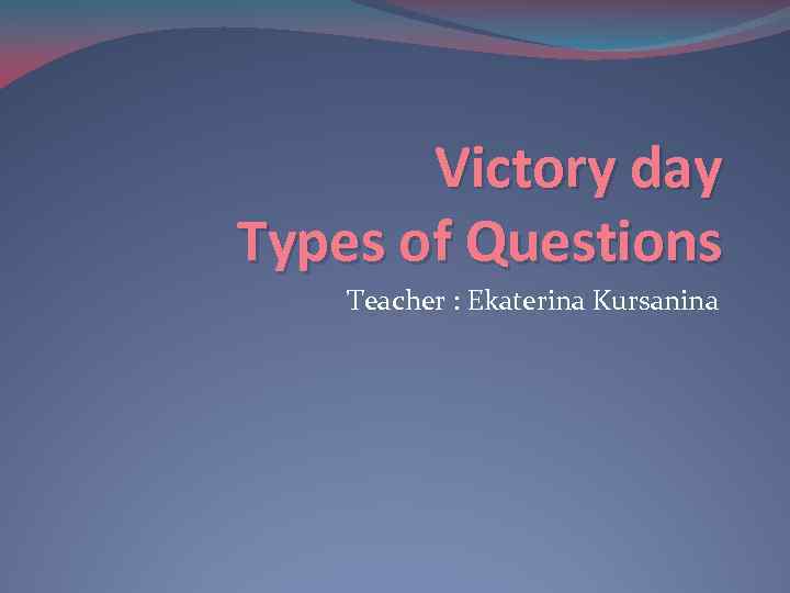 Victory day Types of Questions Teacher Ekaterina
