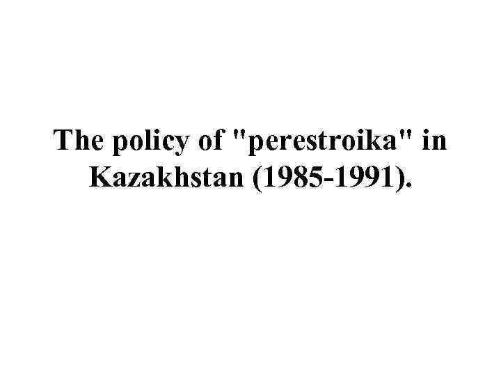 The policy of perestroika in Kazakhstan 1985 -1991