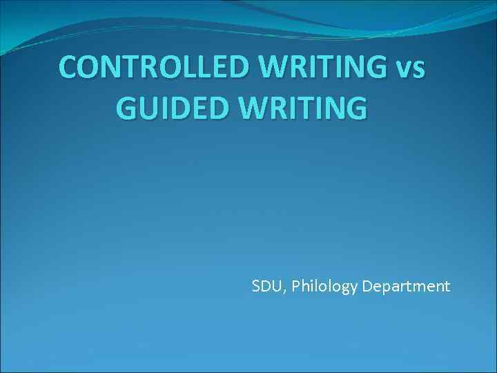CONTROLLED WRITING Vs GUIDED WRITING SDU Philology Department CONTROLLED WRITING Vs GUIDED WRITING SDU Philology Department