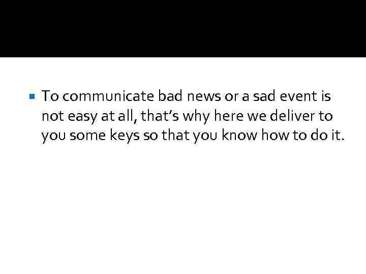 To communicate bad news or a sad