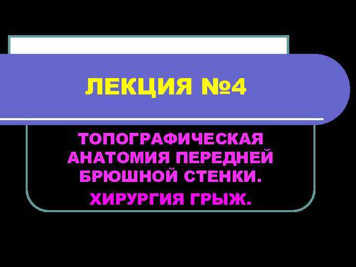 ЛЕКЦИЯ 4 ТОПОГРАФИЧЕСКАЯ АНАТОМИЯ ПЕРЕДНЕЙ БРЮШНОЙ СТЕНКИ