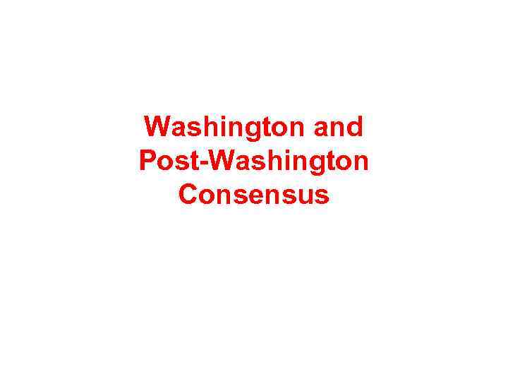 Washington and Post-Washington Consensus Washington Consensus