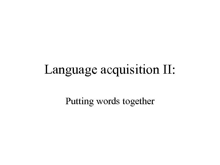 Language acquisition II Putting words together The
