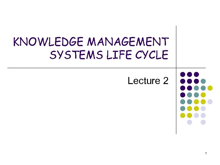 KNOWLEDGE MANAGEMENT SYSTEMS LIFE CYCLE Lecture 2 1
